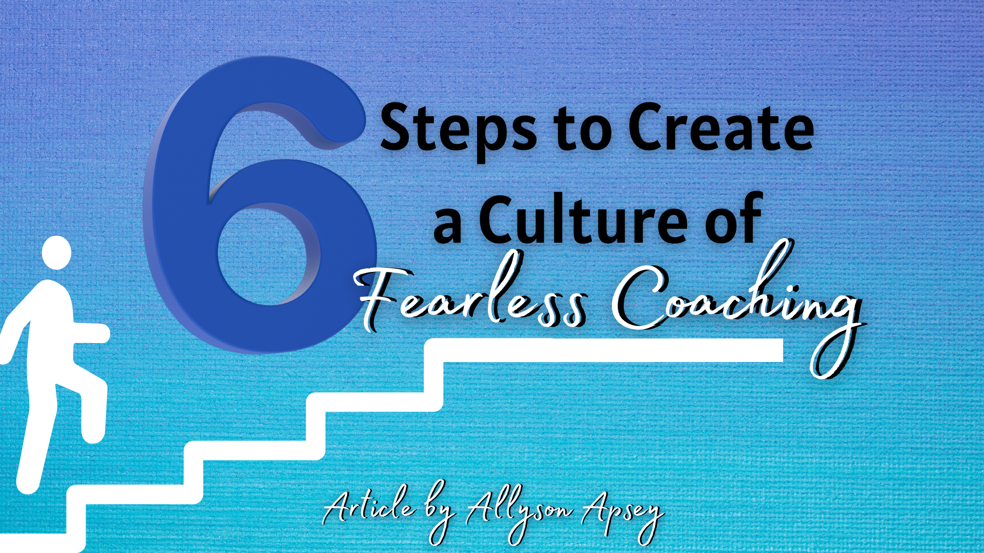 Six Steps to Create a Culture of Fearless Coaching - Allyson Apsey